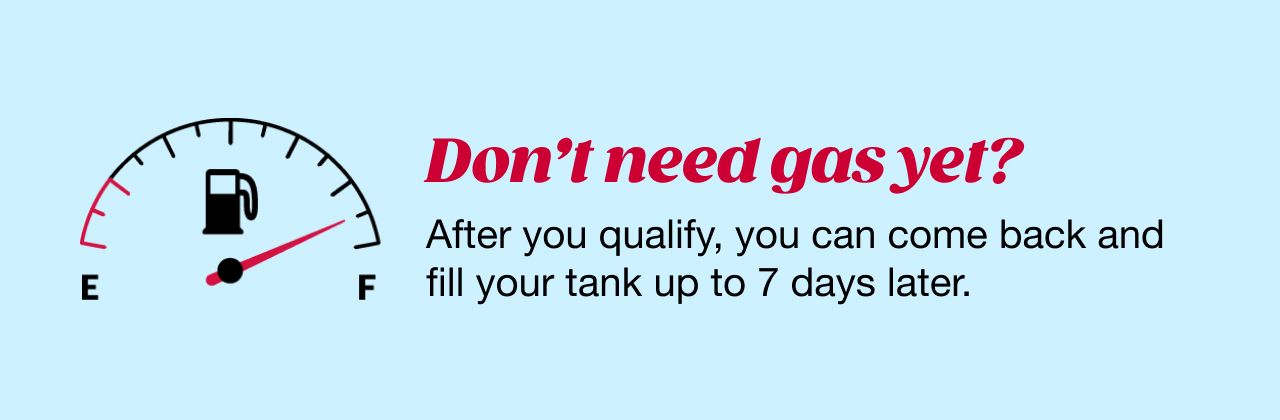 Don't need gas yet? After you qualify, you can come back and fill your ...